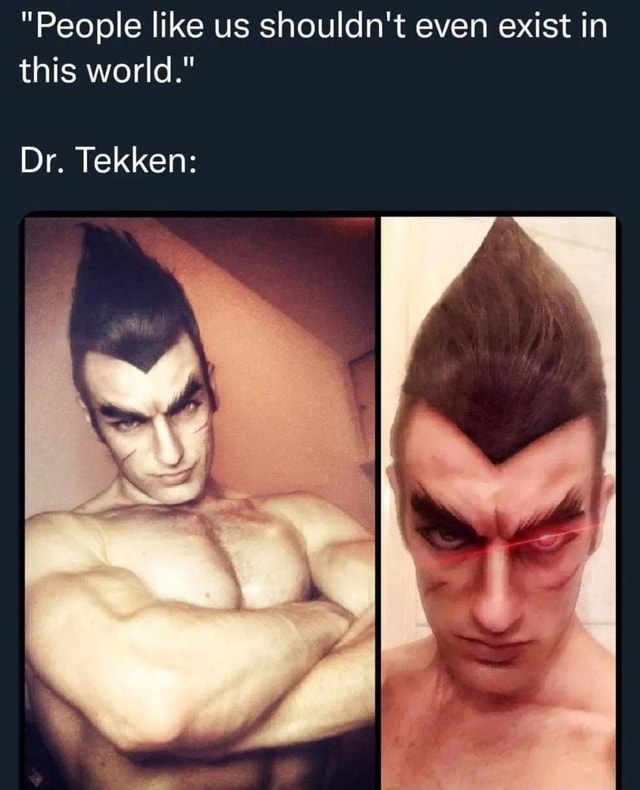 "People like us shouldn't even exist in this world." Dr. Tekken: - iFunny