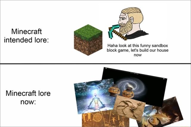 Minecraft intended lore: Haha look at this funny sandbox block game, let's build our house now ...