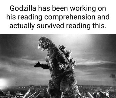 Godzilla has been working on his reading comprehension and actually ...