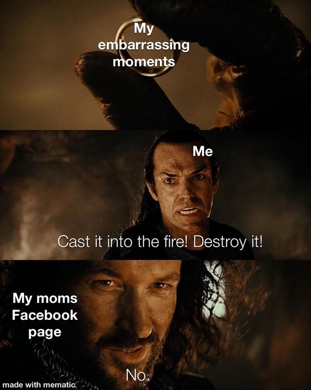 My embarrassing moments Me Cast it into the fire! Destroy it! My moms ...