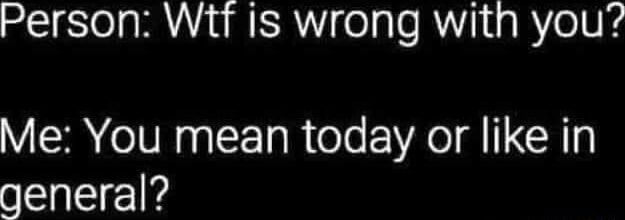 Person: Witt is wrong with you? Me: You mean today or like in general ...