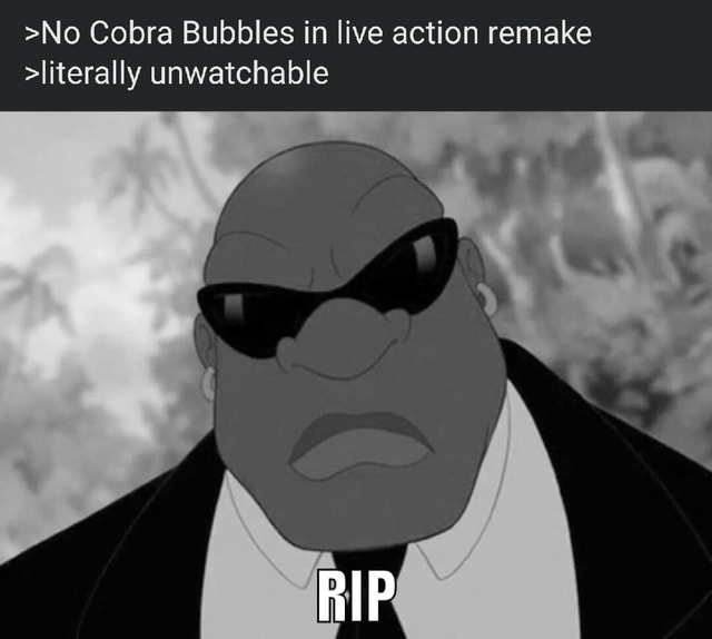 >No Cobra Bubbles in live action remake >literally unwatchable IN - iFunny
