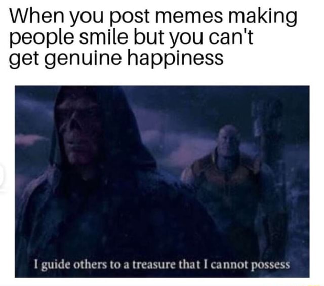 When you post memes making people smile but you can't get genuine ...