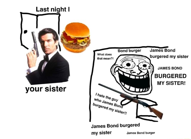 Last night I James Bond burgered my sister Bond burger What does that ...