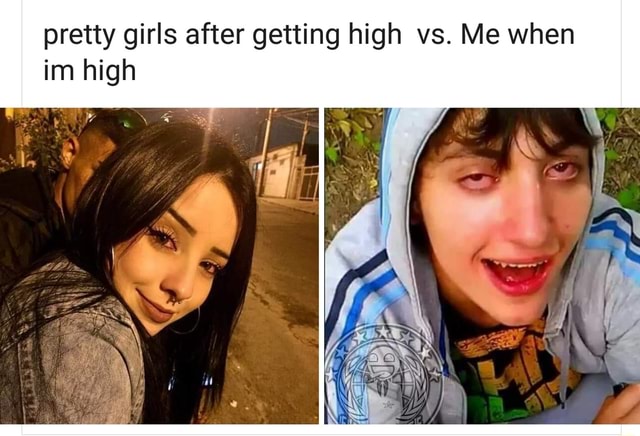 Pretty girls after getting high vs. Me when im high - iFunny