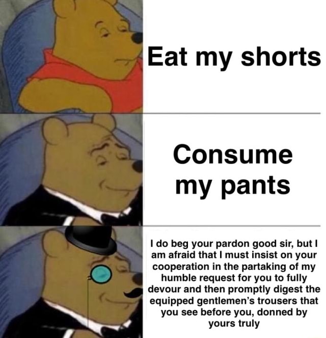 Eat my shorts Consume my pants I do beg your pardon good sir, but I am ...