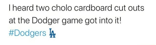 I heard two cholo cardboard cut outs at the Dodger game got into it! # ...