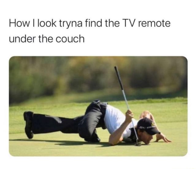 How look tryna find the TV remote. under the couch - iFunny