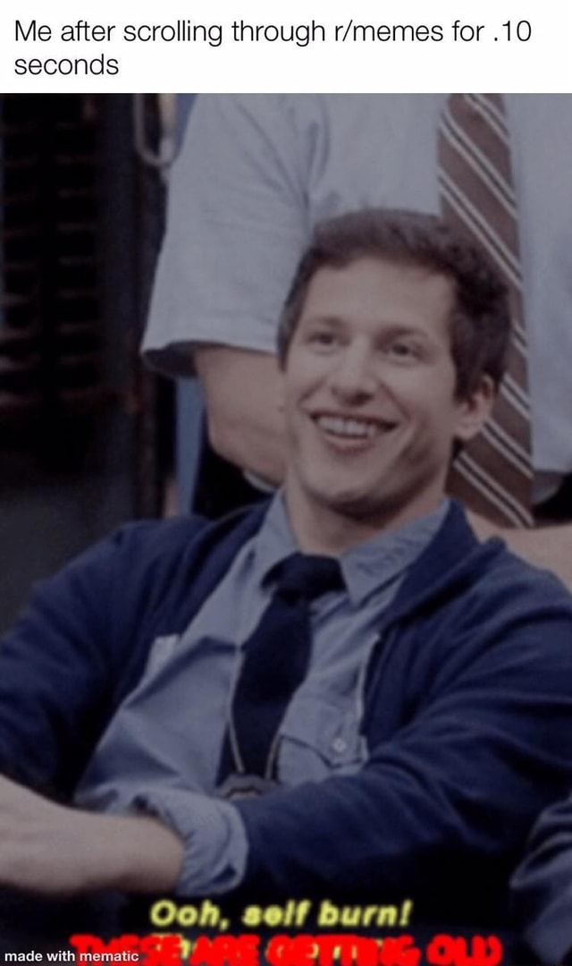 Me after scrolling through memes for .10 seconds Ooh, seif burn! - iFunny