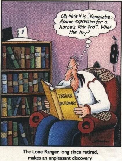 Oh; here it is. Kemosabe: Apache expression for a horse's rear end ...