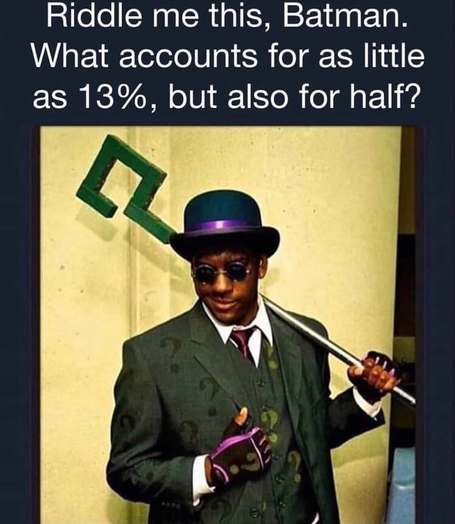 Riddle me this, Batman. What accounts for as little as 13%, but also ...