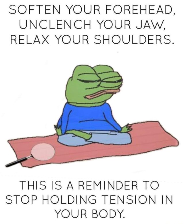 SOFTEN YOUR FOREHEAD, UNCLENCH YOUR JAW, RELAX YOUR SHOULDERS. THIS IS ...
