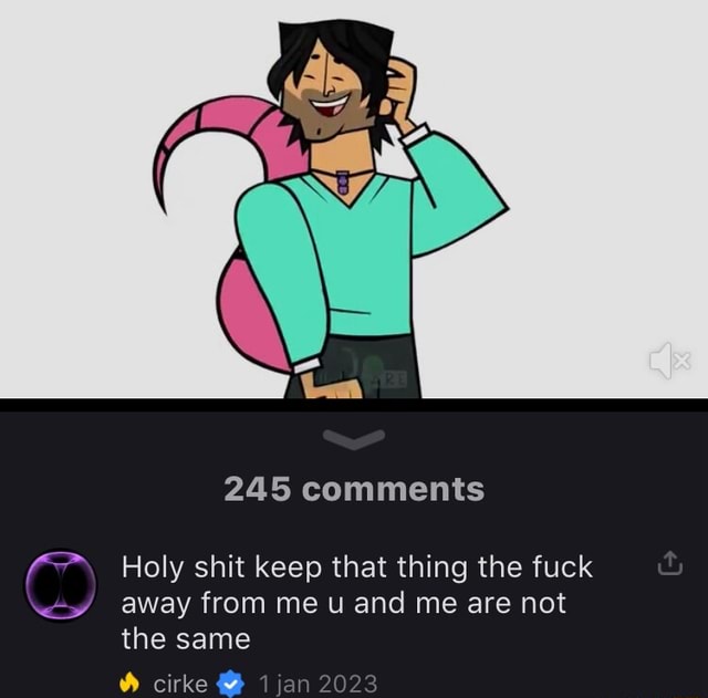 245 comments Holy shit keep that thing the fuck away from me u and me ...