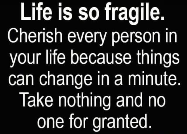Life is so fragile. Cherish every person in your life because things can change in a minute ...