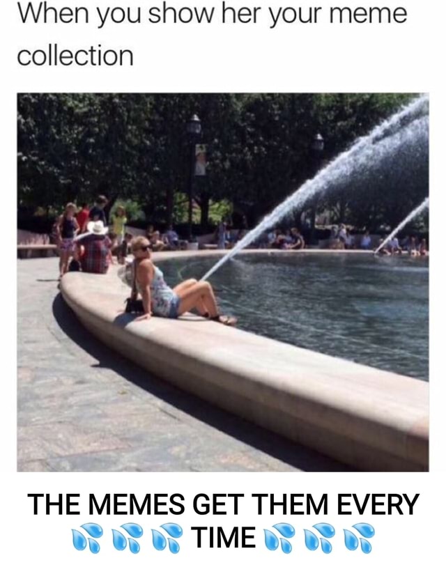 When you show her your meme collection THE MEMES GET THEM EVERY TIME ...