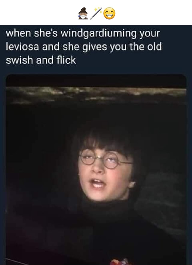 When she's windgardiuming your leviosa and she gives you the old swish ...