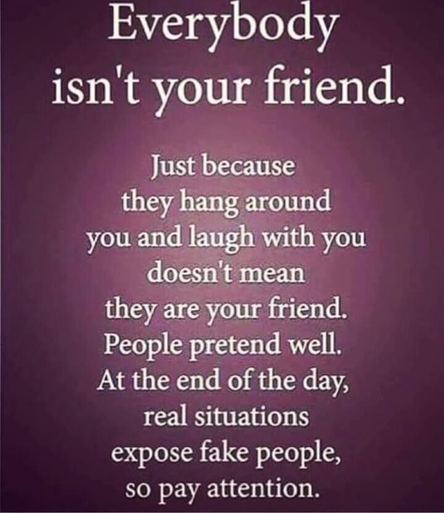 Everybody isn't your friend. Just beeause they hang around you and ...