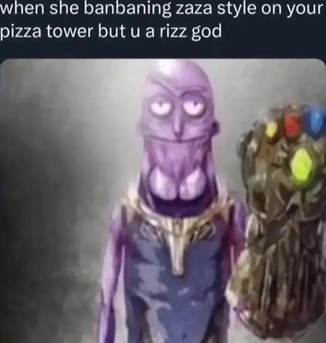 When she banbaning zaza style on your pizza tower but u a rizz god - iFunny