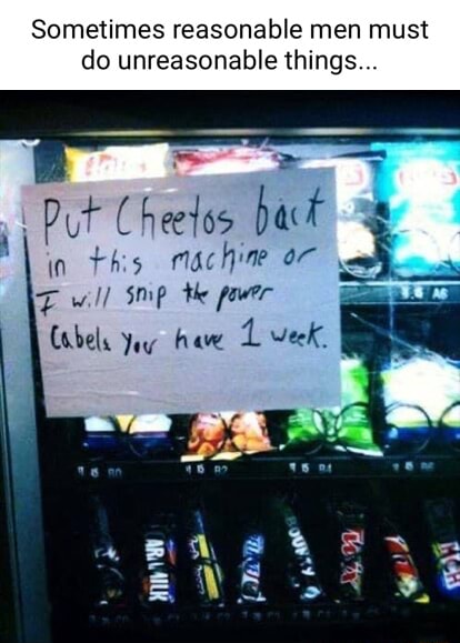 Sometimes reasonable men must do unreasonable things... Dut Cheelos ...