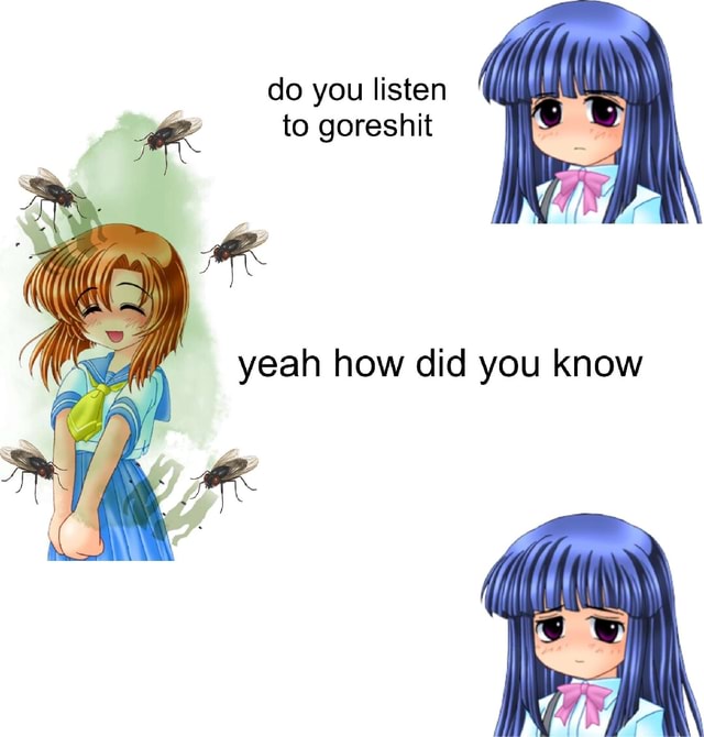 Do you listen to goreshit yeah how did you know - iFunny