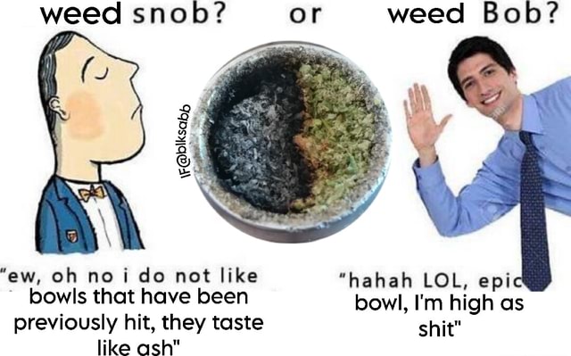 Weed snob? or weed Bob? "nA, "ew, oh no i do not like "hahah LOL, epic ...