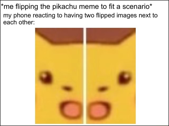 *me flipping the pikachu meme to fit a scenario* my phone reacting to ...