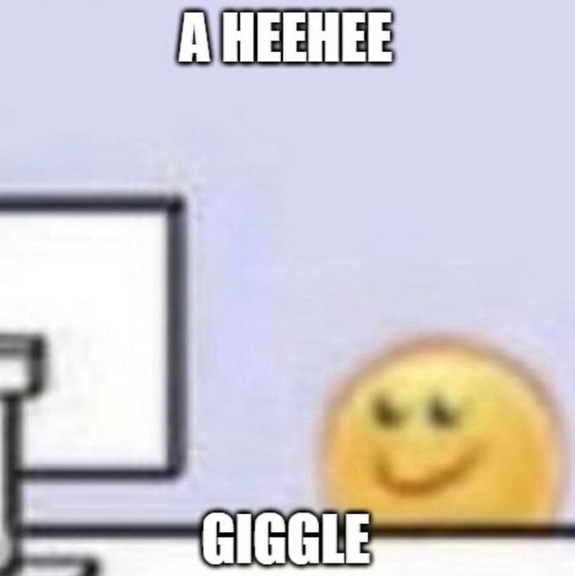 A HEEHEE GIGGLE - iFunny