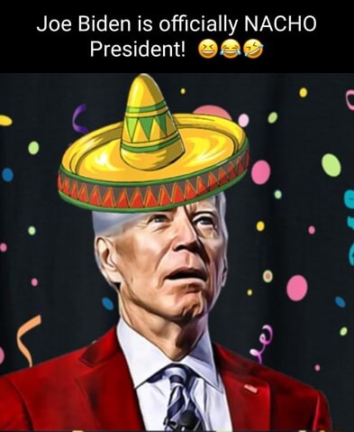 Joe Biden is officially NACHO President! - iFunny