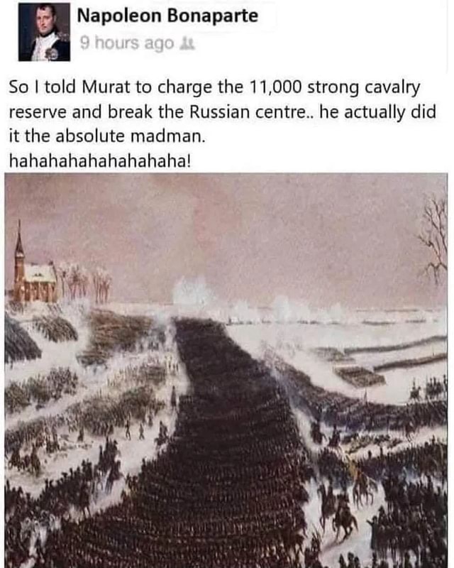 Napoleon Bonaparte So I told Murat to charge the 11,000 strong cavalry ...