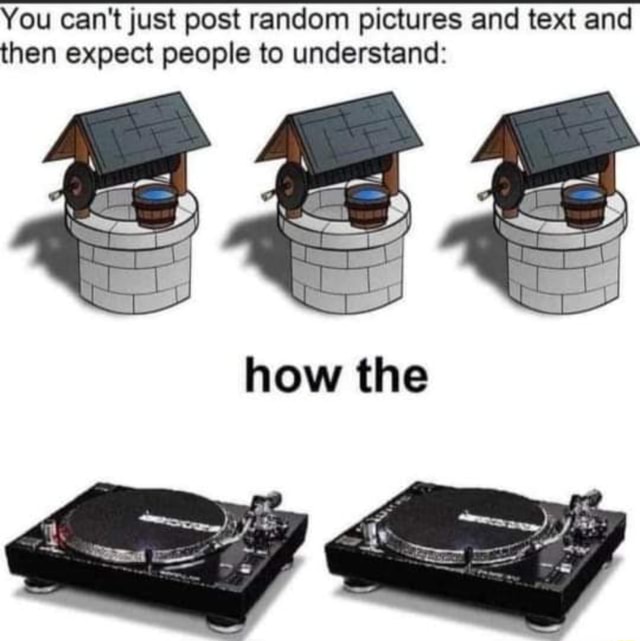 You can't just post random pictures and text and then expect people to ...