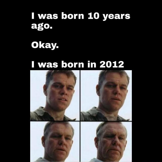 was-born-10-years-ago-okay-was-born-in-2012-ifunny