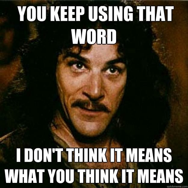 YOU KEEP USING THAT WoRD DON'T THINK IT MEANS WHAT YOU THINK IT MEANS ...