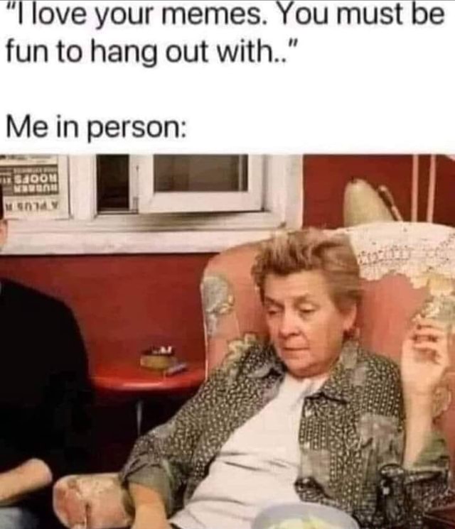 Love your memes. You must be fun to hang out with.." Me in person: - iFunny