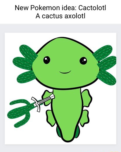 New Pokemon idea: Cactolotl A cactus axolotl - iFunny