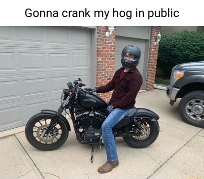 Gonna crank my hog in public - iFunny