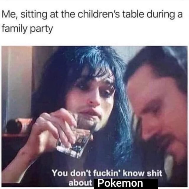 Me, sitting at the children's table during a family party You don't ...
