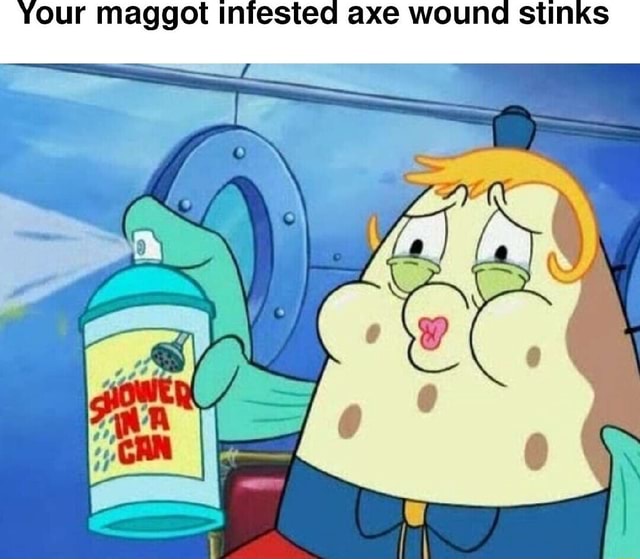 Your maggot infested axe wound stinks - iFunny
