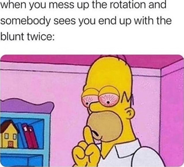 When you mess up the rotation and somebody sees you end up with the ...