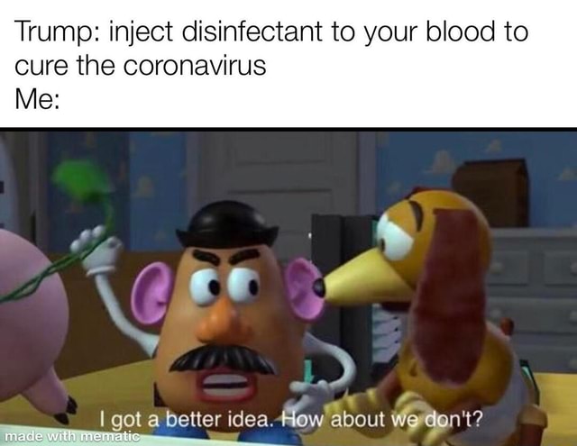 Trump: inject disinfectant to your blood to cure the coronavirus Me: I ...