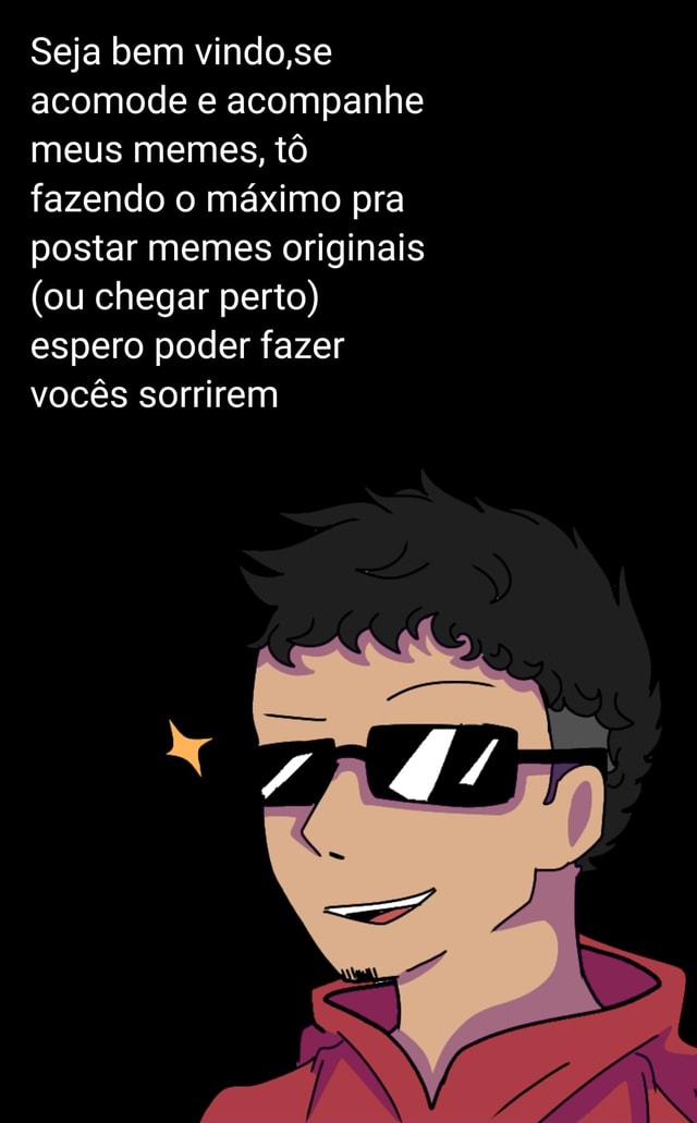 Seja bem vindo,se acomode e acompanhe meus memes, tô fazendo o máximo ...
