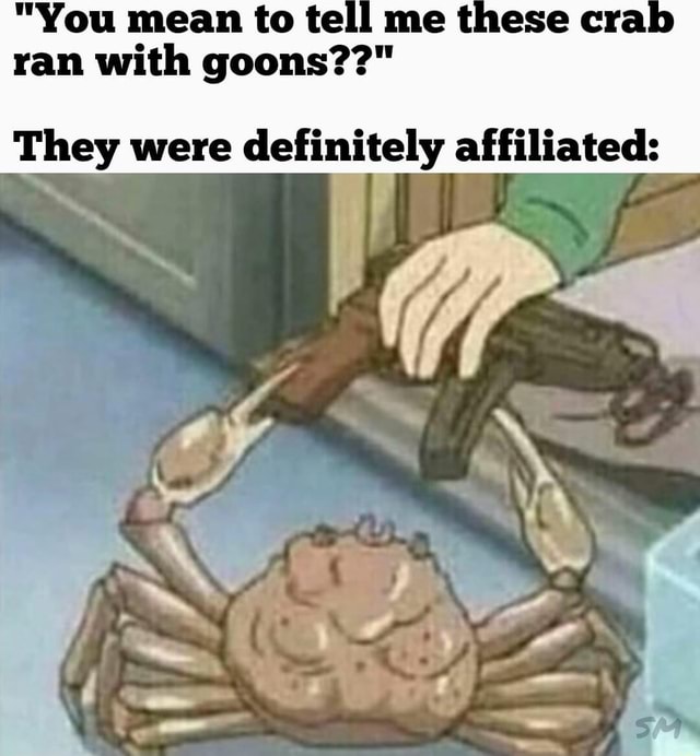 "You mean to tell me these crab ran with goons??" They were definitely ...