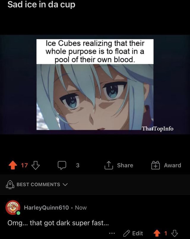 Sad ice in da cup Ice Cubes realizing that their whole purpose is to ...