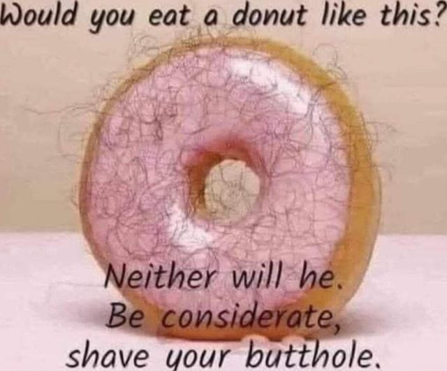 Would you eat a donut like this! Neither will he Be shave your butt ...