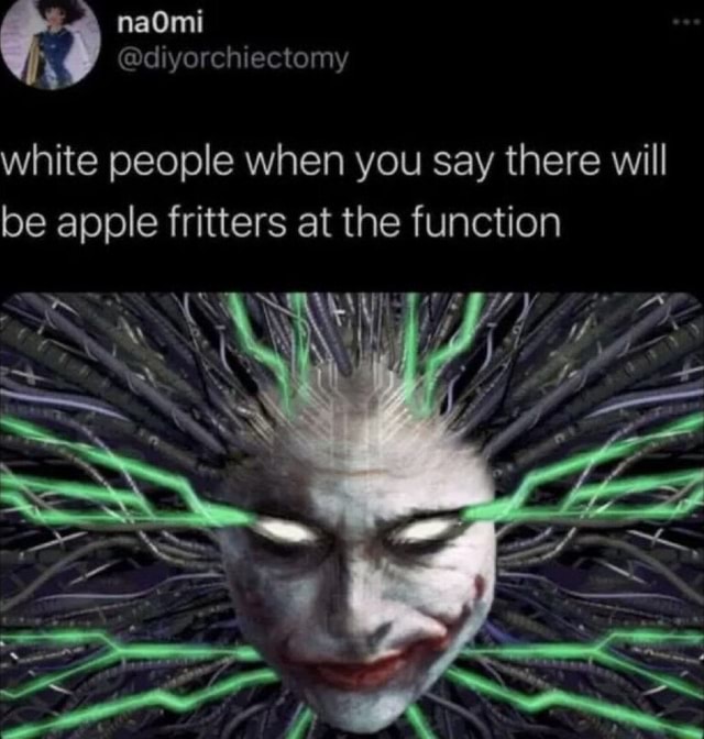 White people when you say there will be apple fritters at the function ...
