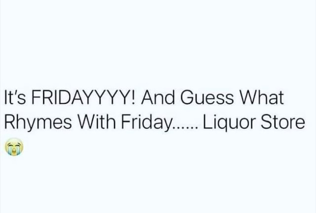 It's FRIDAYYYY! And Guess What Rhymes With Friday...... Liquor Store ...
