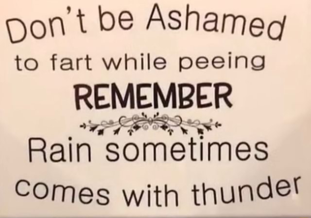 Don t be Ashameqd to fart while peeing REMEMBER Rain sometimes Comes ...