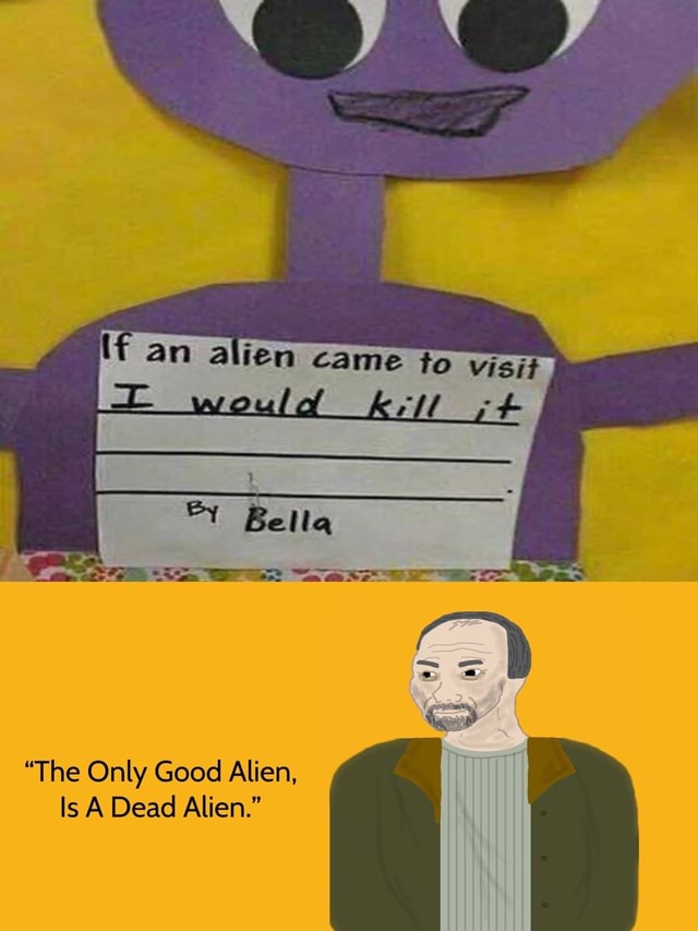 An alien came to Visit FY Bella "The Only Good Alien, Is A Dead Alien ...