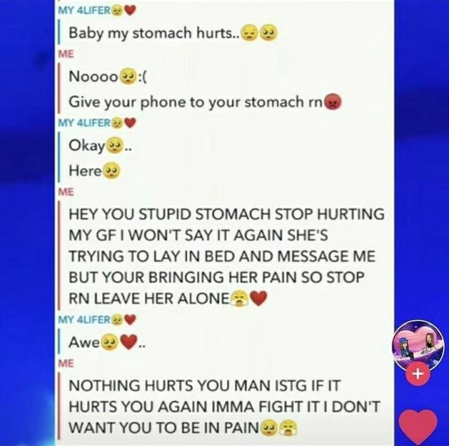 I Baby my stomach hurts. ME Noooo Give your phone to your stomach rn ...
