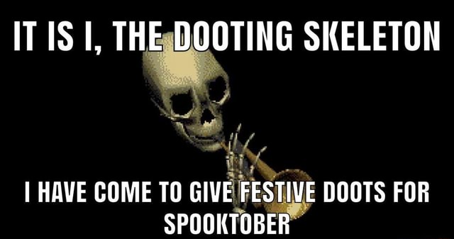 IT 1, THE DOOTING SKELETON I HAVE COME TO GIVE FESTIVE DOOTS FOR ...