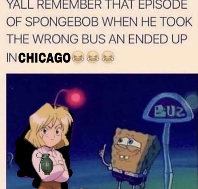 YALL OF SPONGEBOB WHEN HE TOOK THE WRONG BUS AN ENDED UP INCHICAGO - iFunny